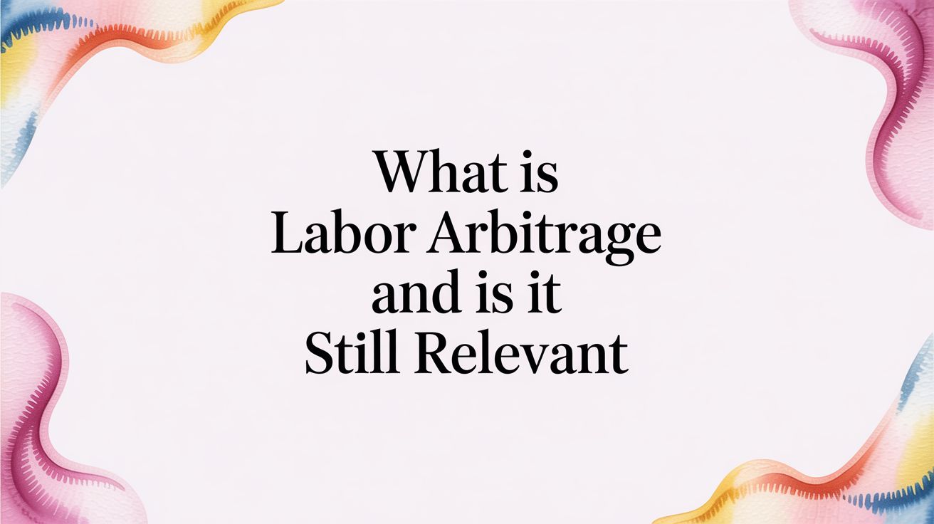 What Is Labor Arbitrage? (And Why the Old Playbook Is Dead)